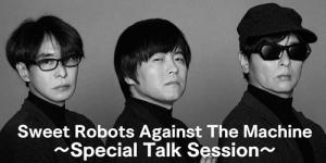 Sweet Robots Against The Machine 〜Special Talk Session〜|Sweet Robots Against The Machine ...