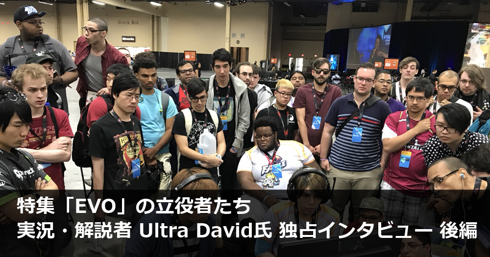 実況・解説者のUltraDavid氏が語るEVO JAPANの功績 そして日本のesportsシーンがEVOから学べることは…【後編 ...