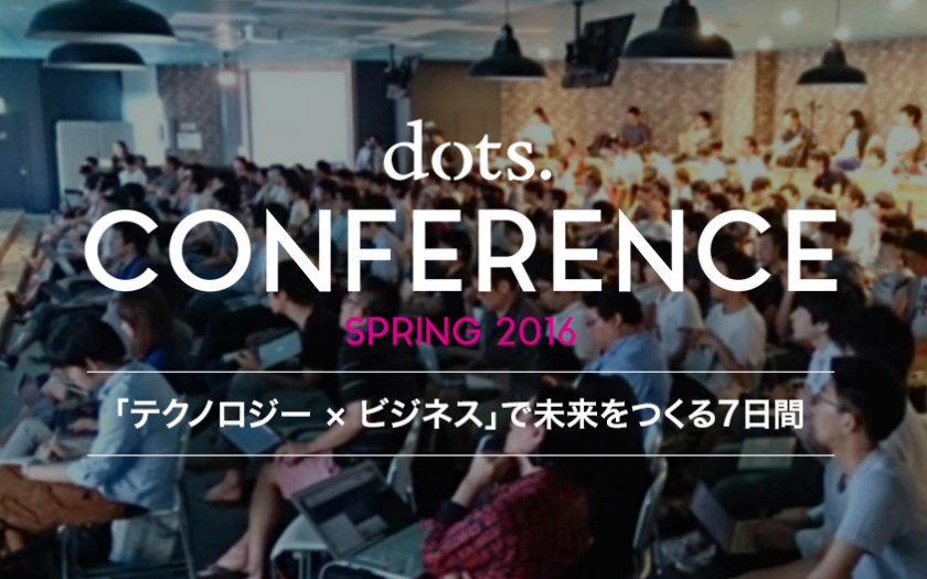 dots. CONFERENCE SPRING 2016 | 『テクノロジー × ビジネス』で未来をつくる7日間（後編） | THE ...